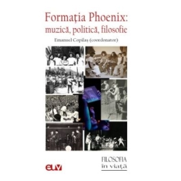 Formatia Phoenix. Muzica politica filosofie - Emanuel Copilas coord.